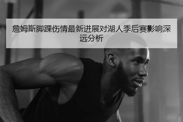 詹姆斯脚踝伤情最新进展对湖人季后赛影响深远分析 - 乐鱼